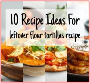 Top 10 Recipe Ideas For Leftover Flour Tortillas [+Tips] - Scrappy Eats